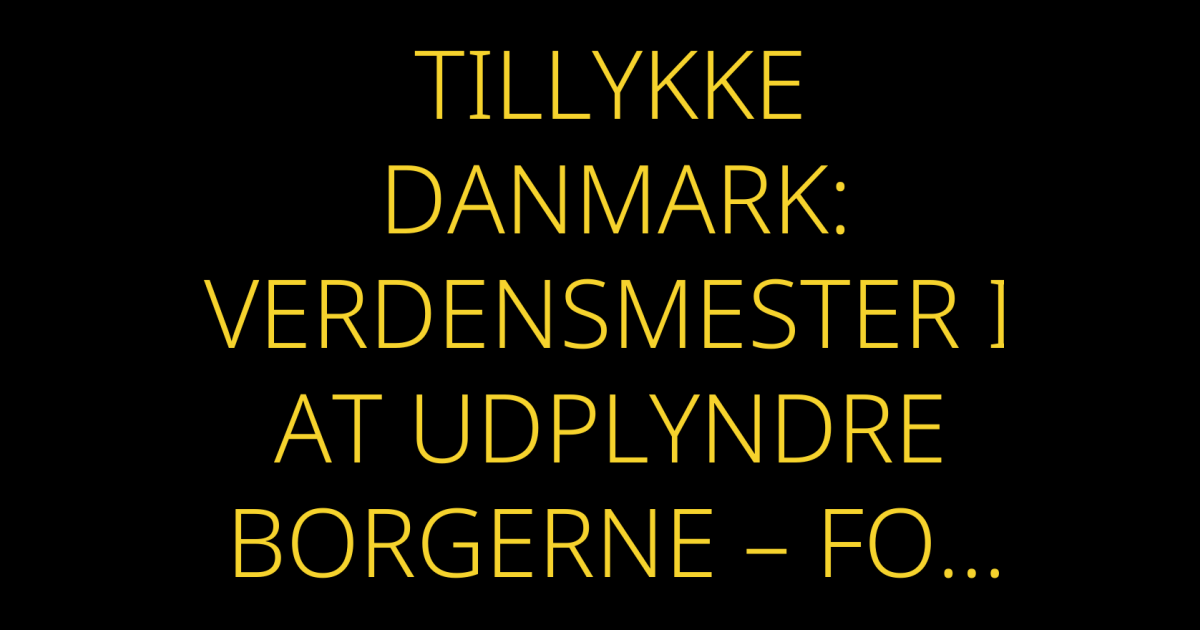 Tillykke Danmark: Verdensmester i at udplyndre borgerne – for 14. år i ...